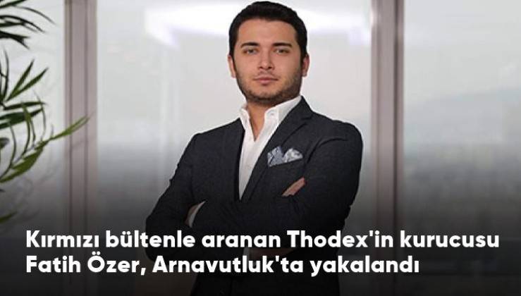 Son dakika! Kırmızı bültenle aranan Thodex'in kurucusu Fatih Özer Arnavutluk'ta yakalandı